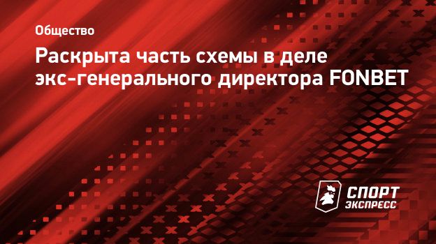Раскрыта часть схемы в деле экс-генерального директора FONBET. Спорт ...